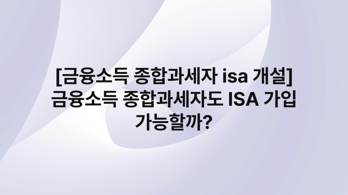 [금융소득 종합과세자 isa 개설] 금융소득 종합과세자도 ISA 가입 가능할까? - FinanceGom 블로그